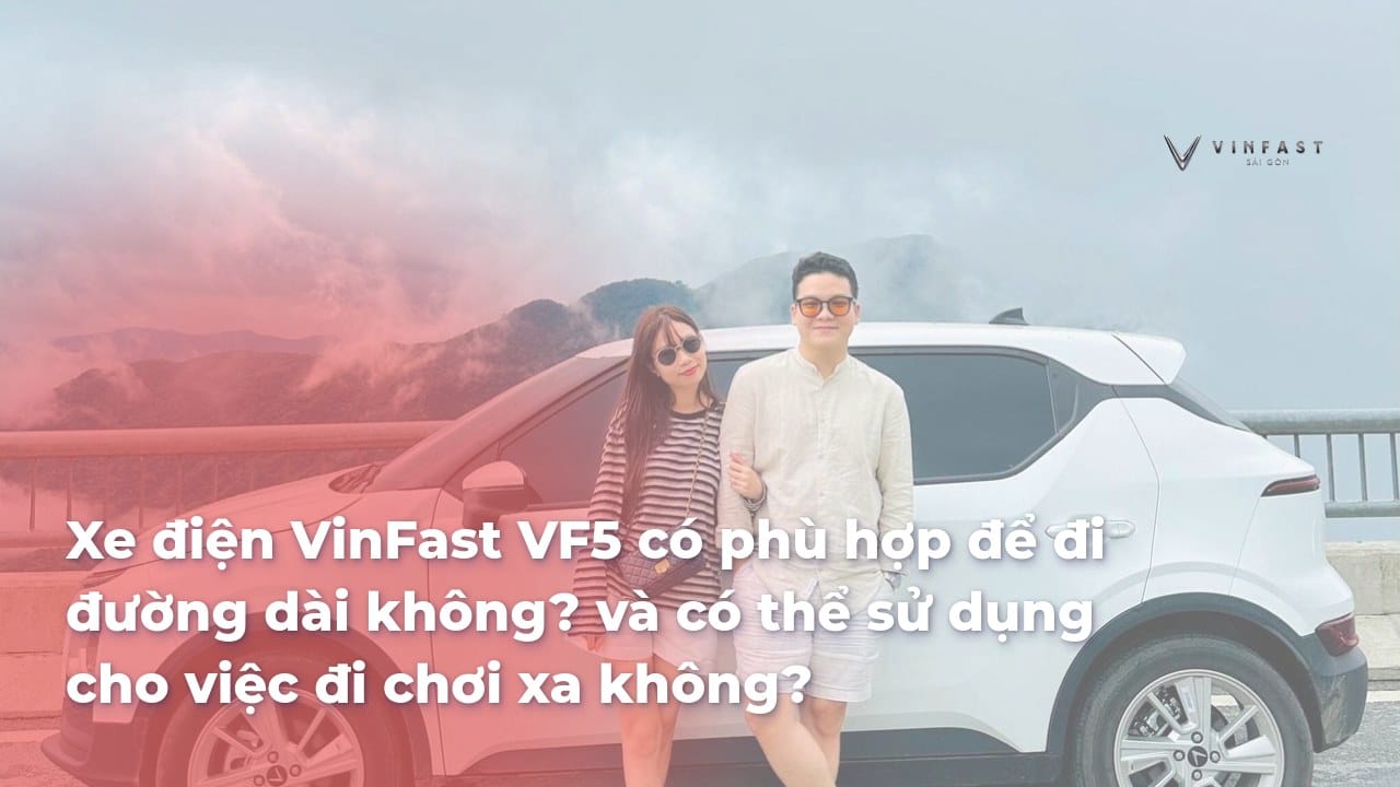 Xe điện VinFast VF5 có phù hợp để đi đường dài không? và có thể sử dụng cho việc đi chơi xa ...